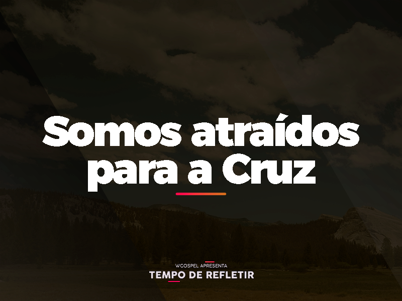 Somos atraídos para a Cruz – WGospel.com